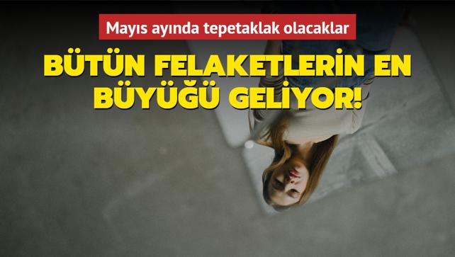 Bütün felaketlerin en büyüğü geliyor! Mayıs ayında tepetaklak olacak ...