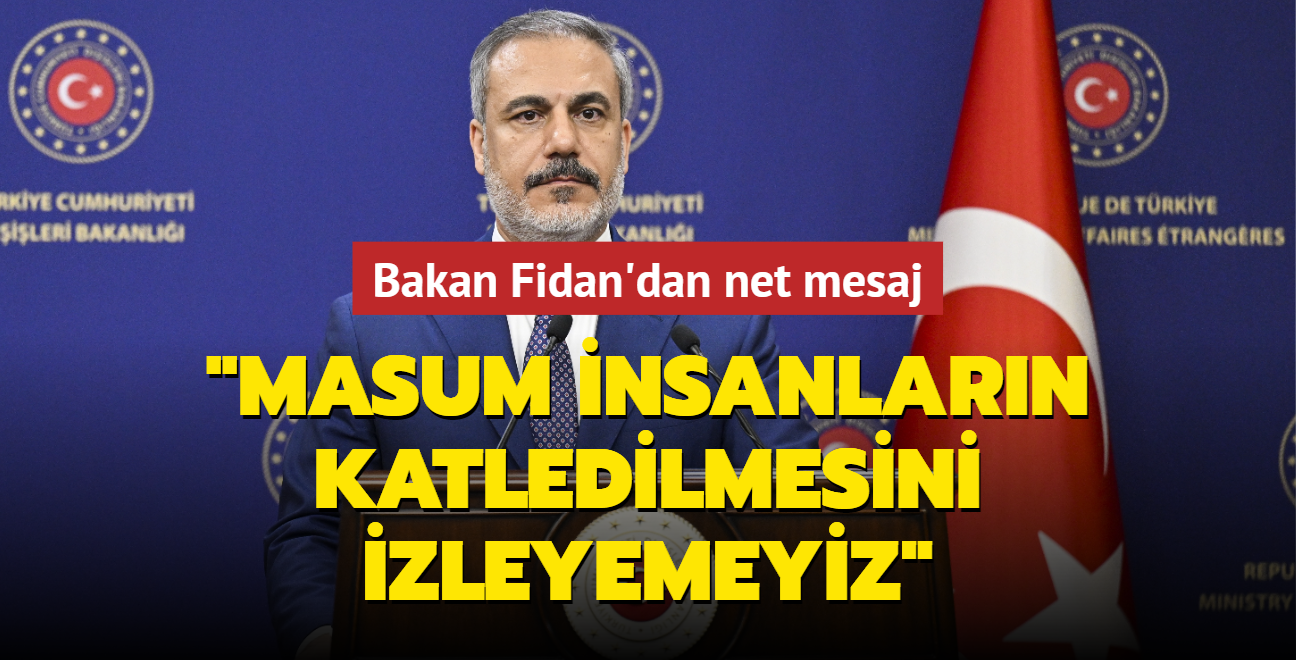 Bakan Fidan'dan net mesaj: Masum insanların katledilmesini izleyemeyiz